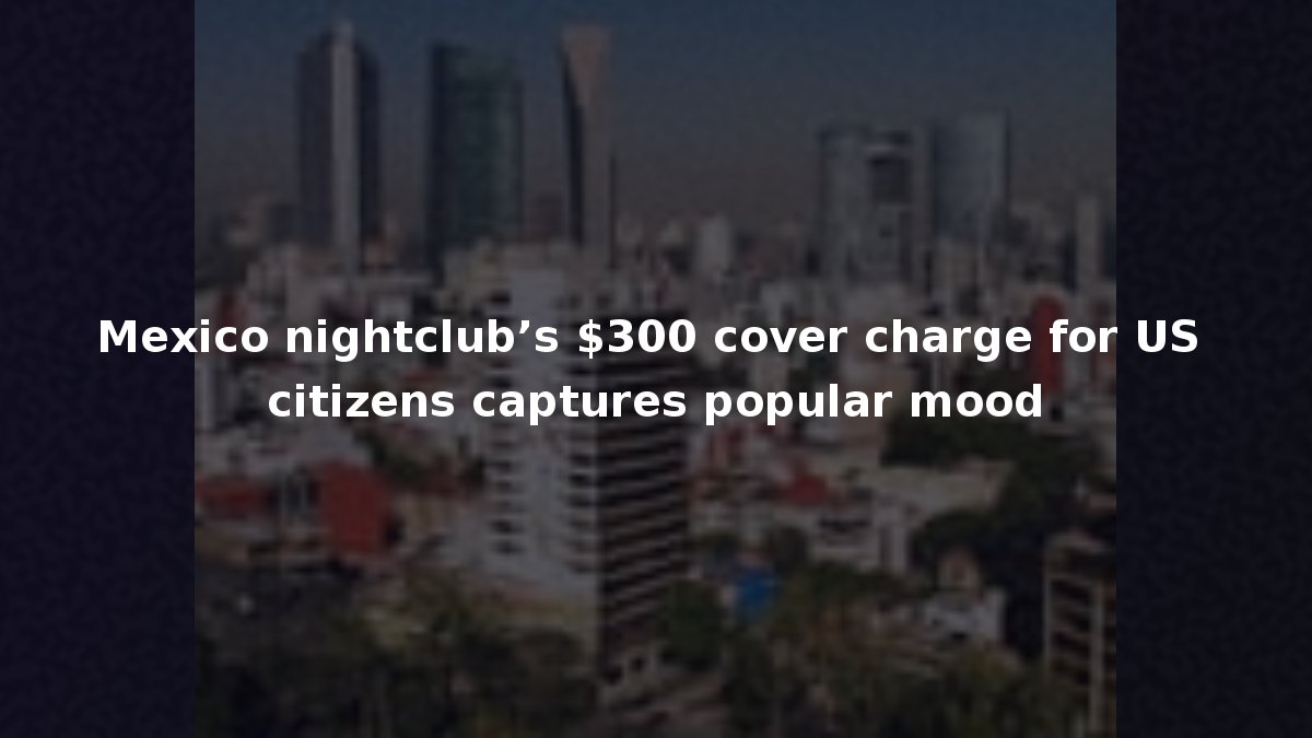 Mexico nightclub’s $300 cover charge for US citizens captures popular mood